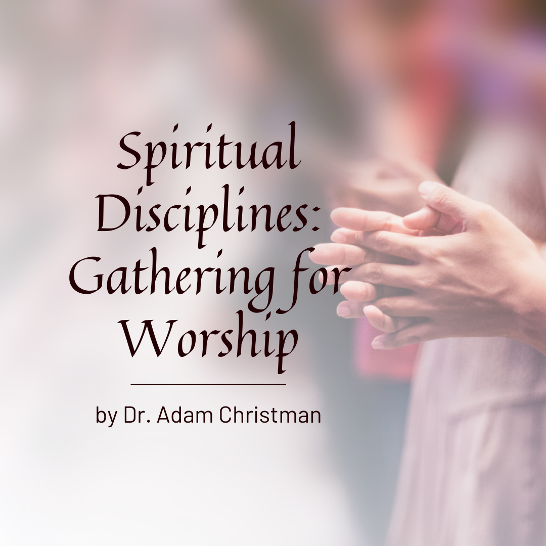 Spiritual Disciplines: Gathering for Worship – A blog by Adam W. Christman